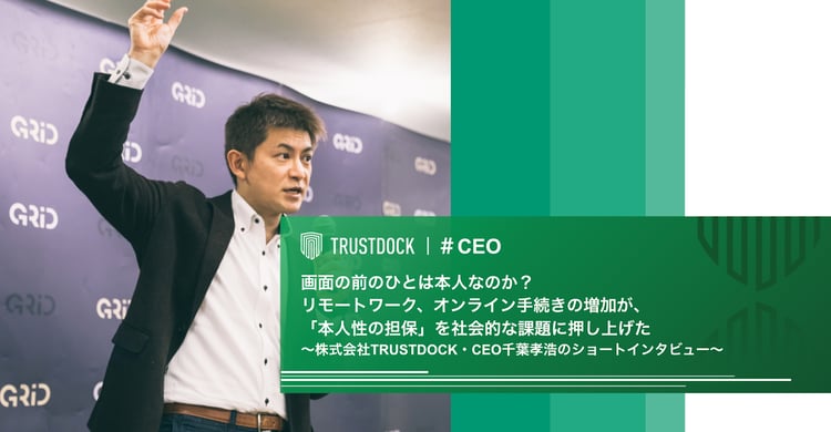 画面の前のひとは本人なのか？リモートワーク、オンライン手続きの増加が、「本人性の担保」を社会的な課題に押し上げた〜株式会社TRUSTDOCK・CEO千葉孝浩のショートインタビュー〜